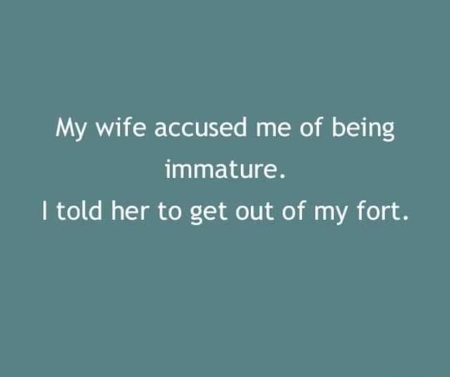 My wife accused me of being immature. I told her to get out of my fort ...