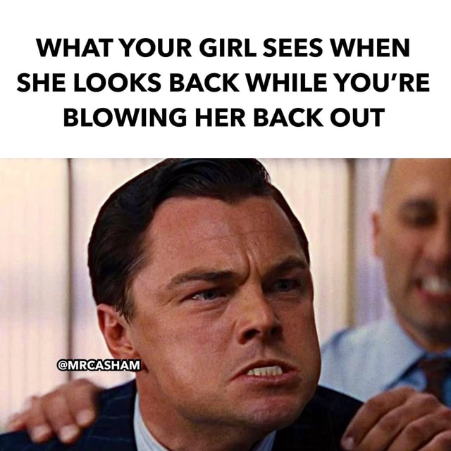You know it - WHAT YOUR GIRL SEES WHEN SHE LOOKS BACK WHILE YOU'RE ...