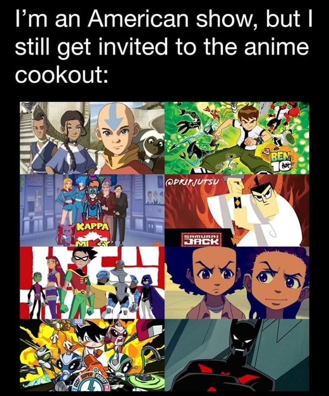 I’m an American show, but I still get invited to the anime cookout - iFunny
