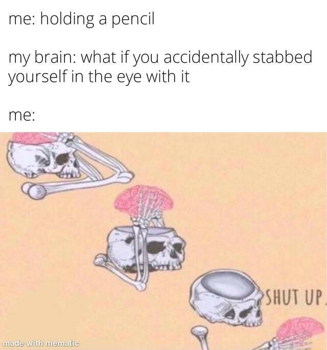 Me: holding a pencil me: ex my brain: what if you accidentally stabbed ...