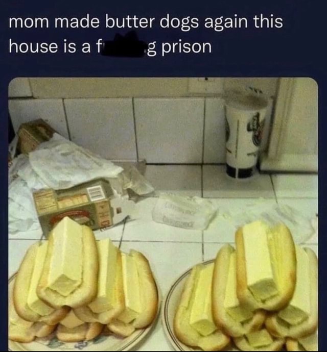 Mom made butter dogs again this house is af prison - iFunny