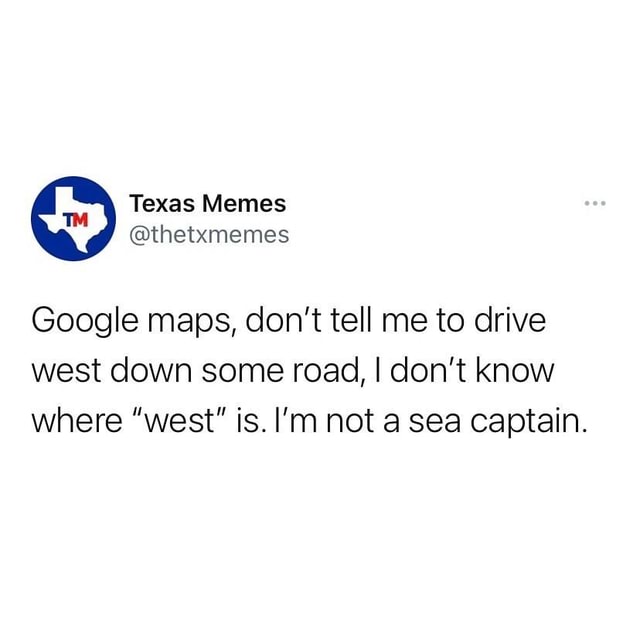 Texas Memes Google maps, don't tell me to drive west down some road, I ...