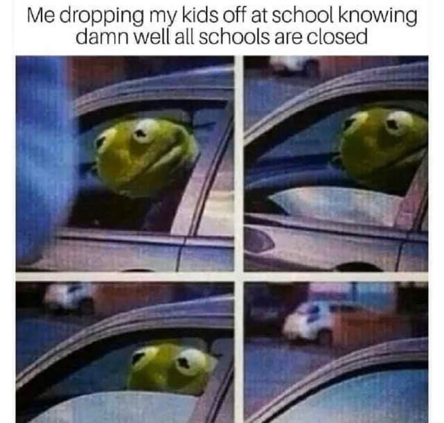 Me dropping my kids off at school knowing damn well all schools are ...