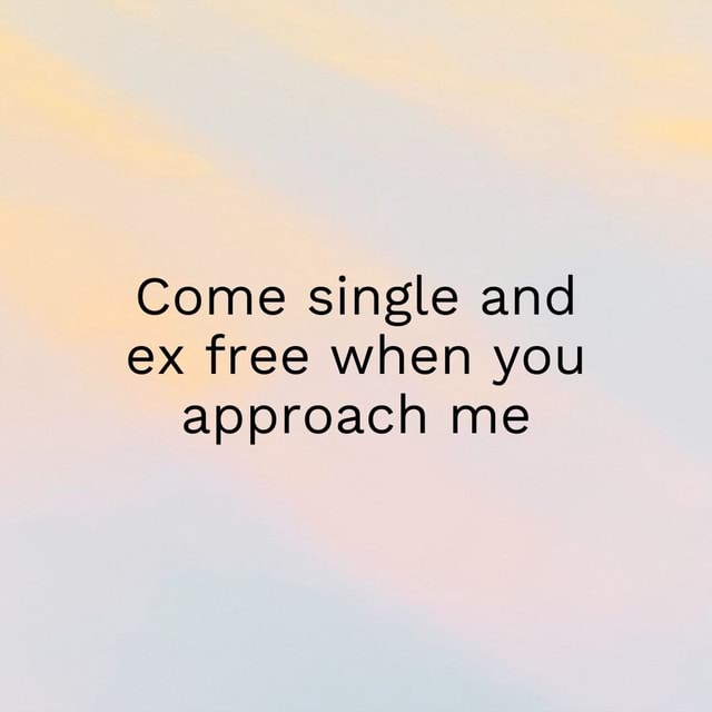 Please and thank you - Come single and ex free when you approach me ...