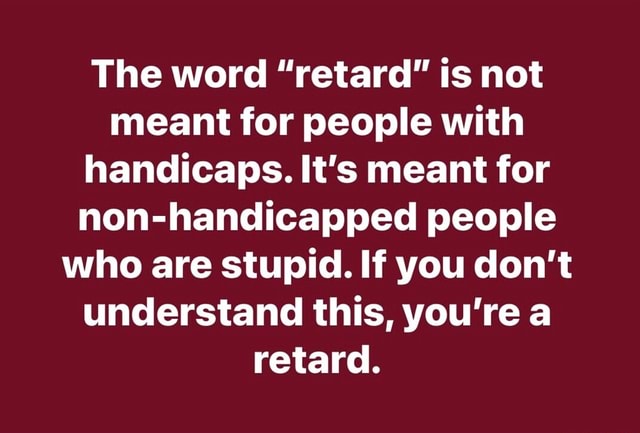 The word "retard" is not meant for people with handicaps. It's meant ...