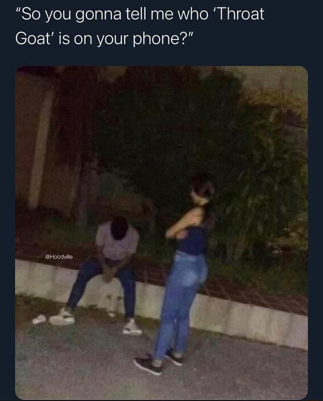 "So you gonna tell me who 'Throat Goat' is on your phone?" - iFunny