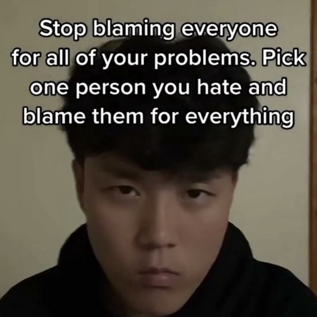 Meme - Stop blaming everyone for all of your problems. Pick one person ...