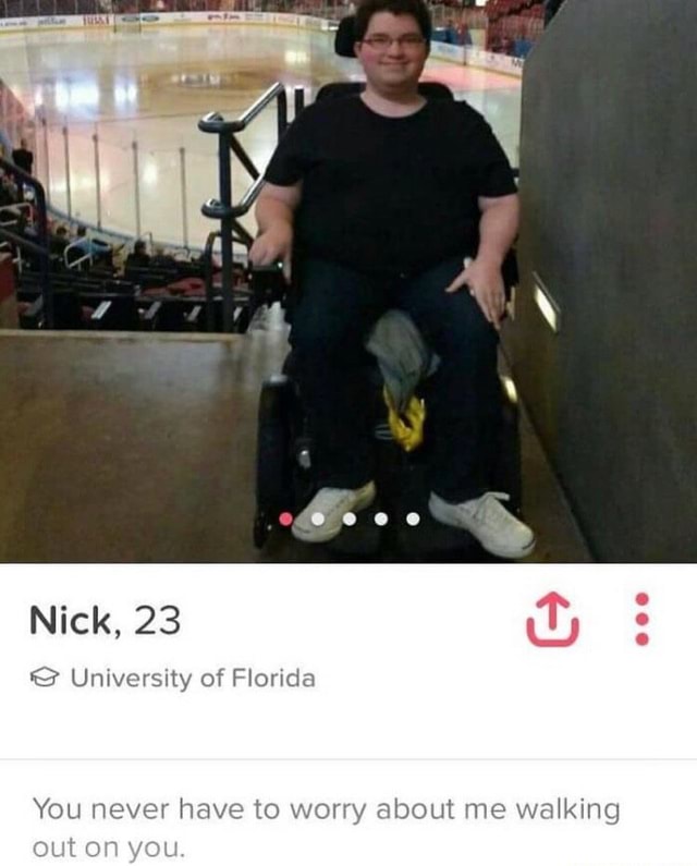 Nick, 23 University of Florida You never have to worry about me walking ...