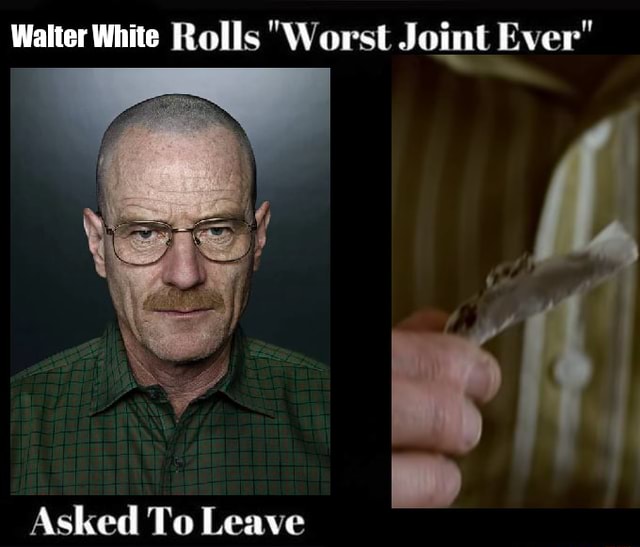Walter White Rolls "Worst Joint Ever" Asked To Leave - iFunny
