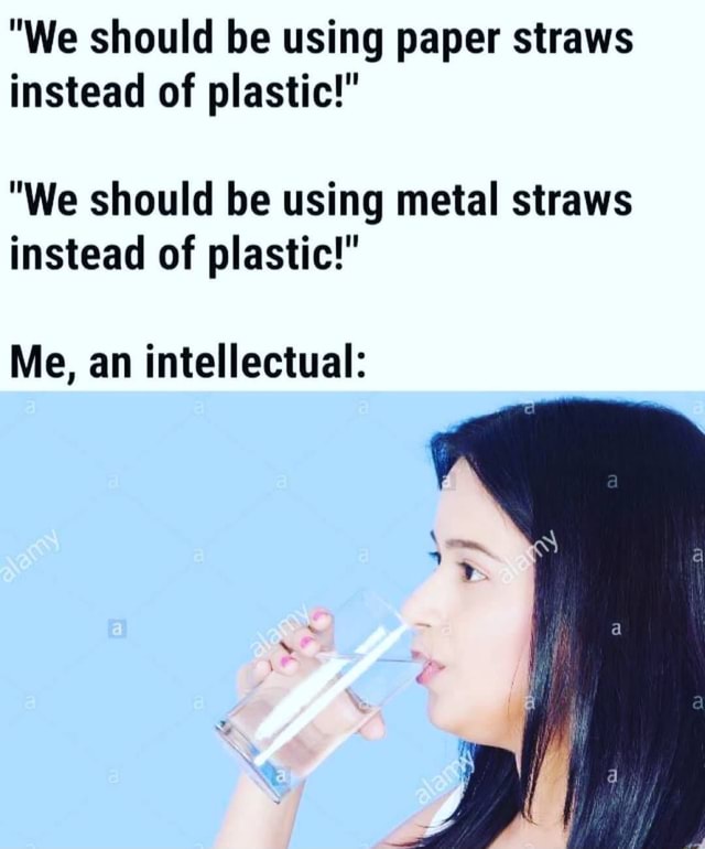 "We should be using paper straws instead of plastic!" "We should be ...