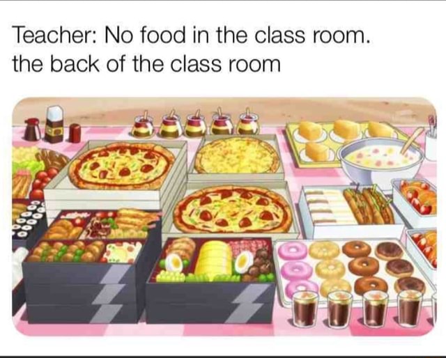 Teacher: No food in the class room. the back of the class room - iFunny