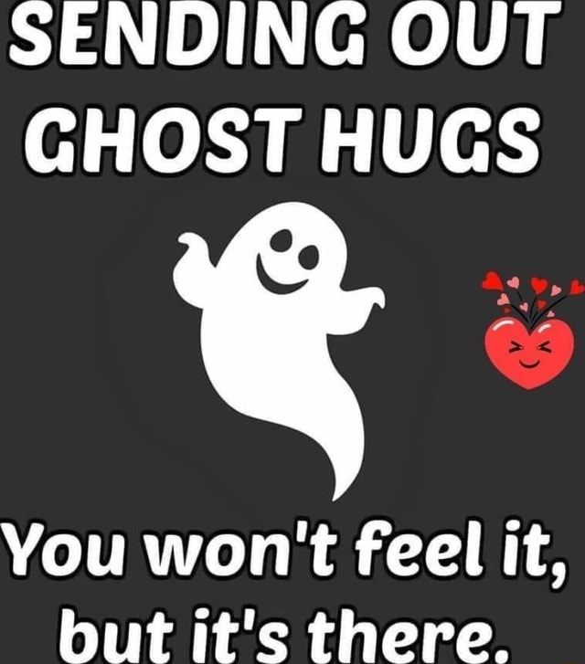 SENDING OUT GHOST HUGS You won't feel it, but it's there. - iFunny