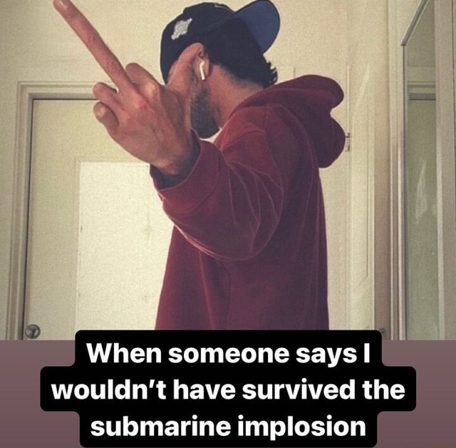 When Someone says I wouldn't have survived the submarine implosion - iFunny