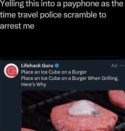 Yelling this into a payphone as the time travel police scramble to ...