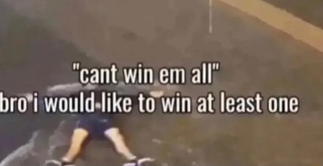 "cant win em all" would like to win at least one - iFunny