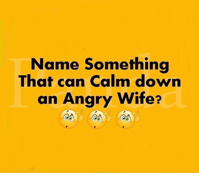 Name Something That can Calm down an Angry Wife? - iFunny