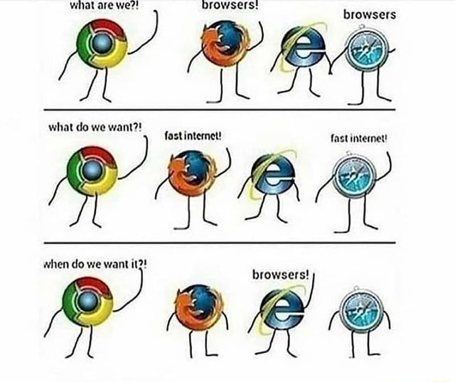 What are browsers: what do we want?! when do we want it?! fastinternet! fast internet! browsers ...