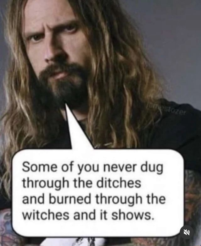 Some of you never dug through the ditches and burned through the ...