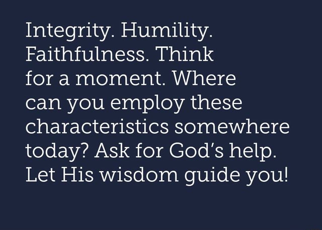 Integrity. Humility. Faithfulness. Think fora moment. Where can you ...