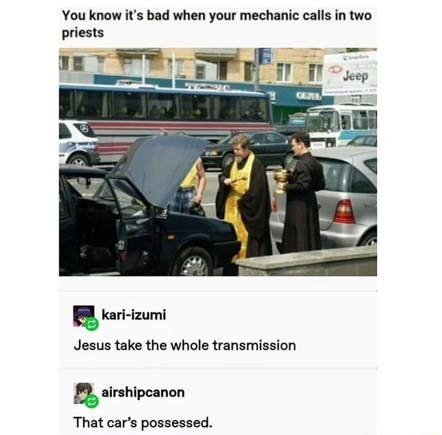 You know it's bad when your mechanic calls in two priests Jesus take ...