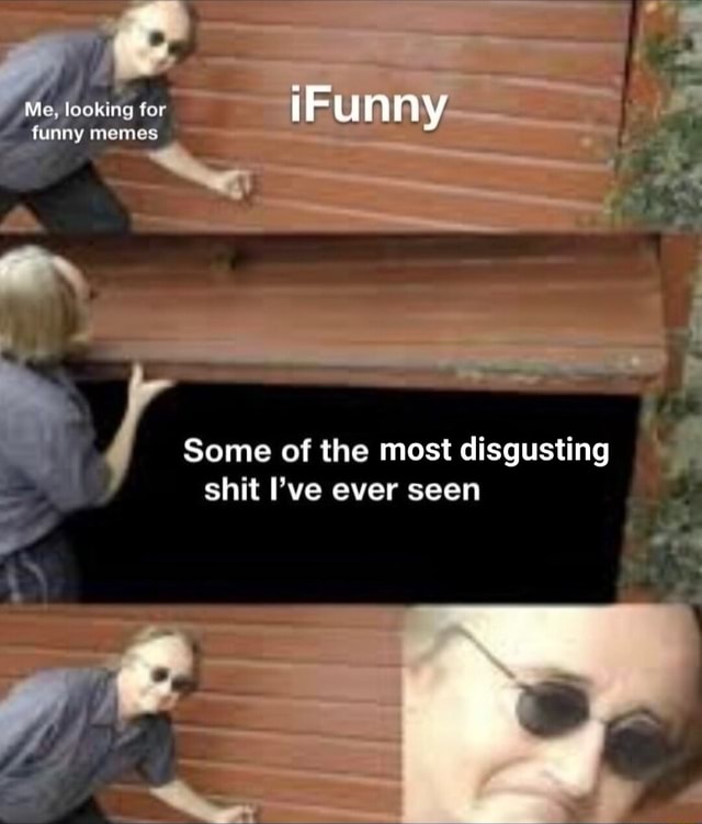 Me, looking for [Fu funny memes Some of the most disgusting shit I've ...