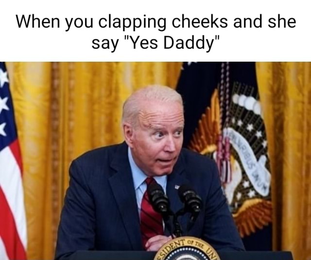 When you clapping cheeks and she say "Yes Daddy" - iFunny