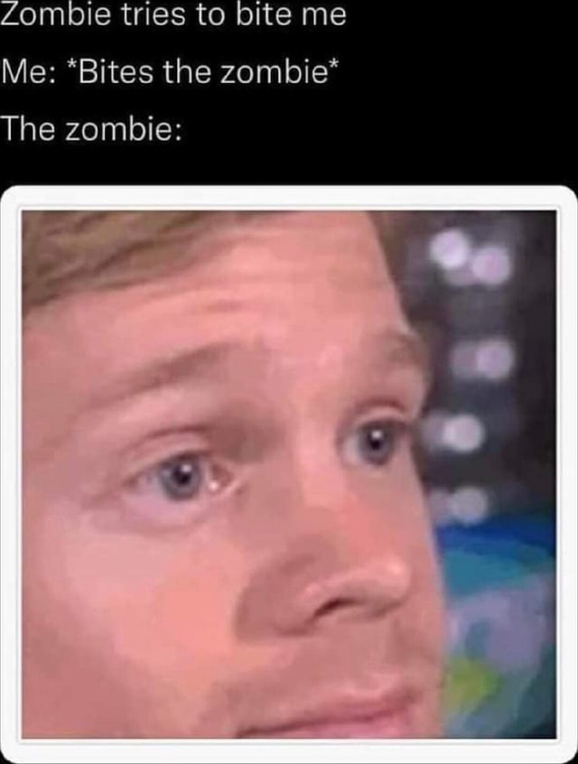 Zombie tries to bite me Me: *Bites the zombie* The zombie: - iFunny