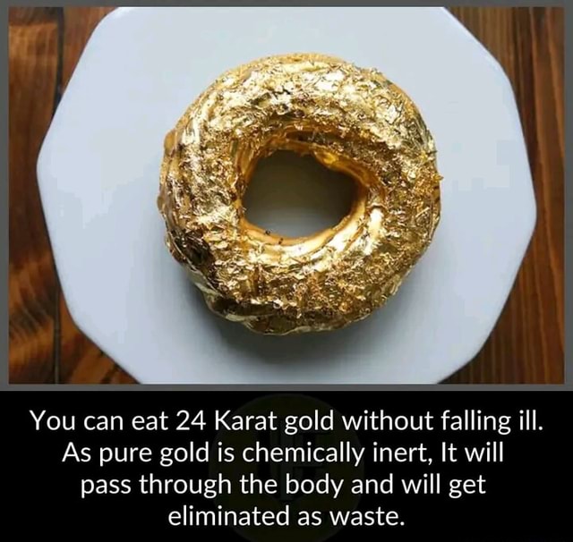 You can eat 24 Karat gold without falling ill. As pure gold is ...