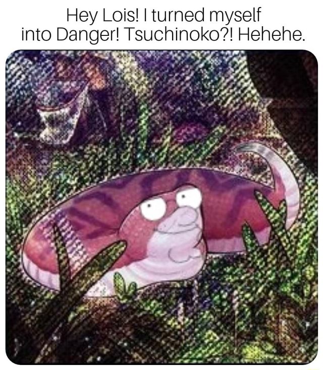 Hey Lois! I turned myself into Danger! Tsuchinoko?! Hehehe. - iFunny