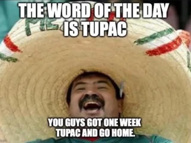 THE WORD OF THE DAY YOU GUYS GOT ONE WEEK TUPAC AND GO HOME. - iFunny