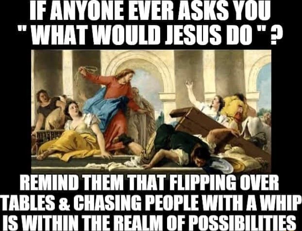 IF ANYONE EVER ASKS YOU "WHAT WOULD JESUS DO"? REMIND THEM THAT AT ...