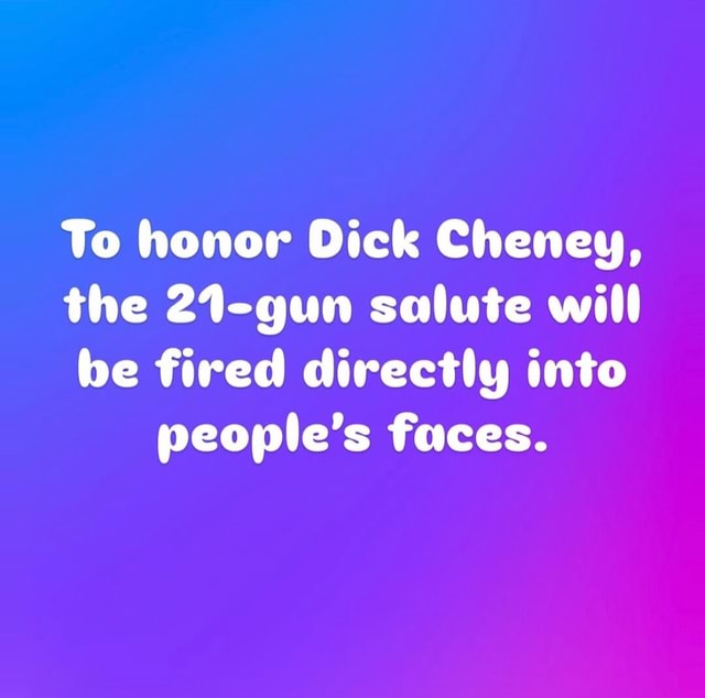 To honor Dick Cheney, the 21-gun salute will be fired directly into ...