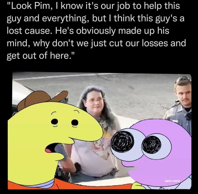 "Look Pim, I know it's our job to help this guy and everything, but ...