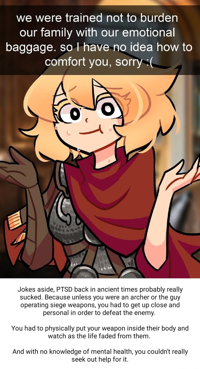 We were trained not to burden our family with our emotional baggage. so ...