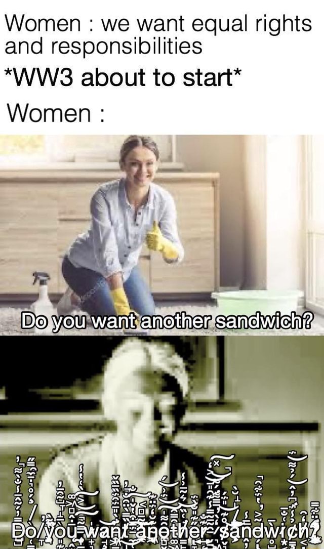 Women we want equal rights and responsibilities *WW3 about to start ...