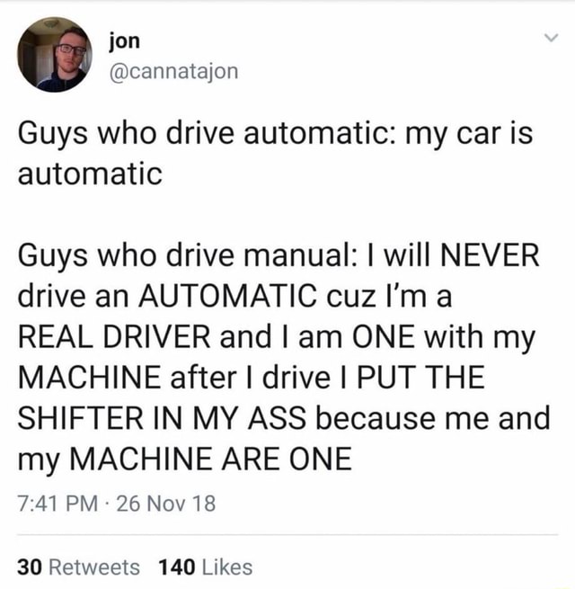Guys who drive automatic: my car is automatic Guys who drive manual: I ...