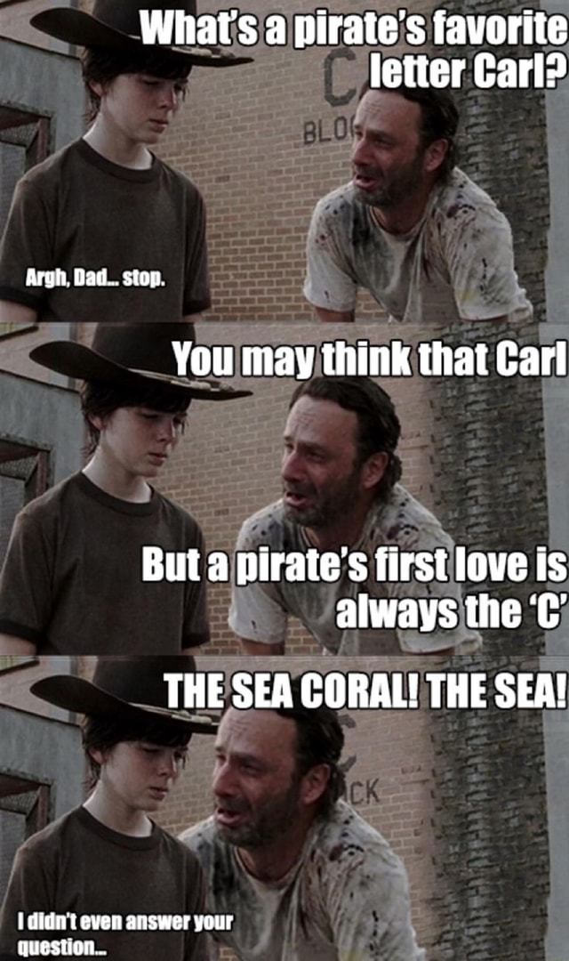 What's a pirate's favorite letter Carl? Argh, Dad... stop. You may ...