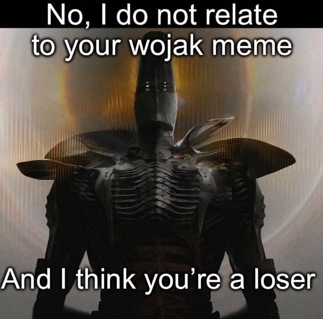 No, I do not relate to your wojak meme And I think you're a loser - iFunny