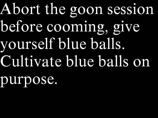 Abort the goon session before cooming, give yourself blue balls ...