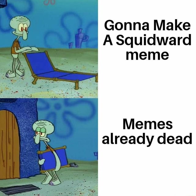 Gonna Make A Squidward Meme Memes Already Dead Ifunny