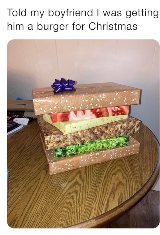 Told my boyfriend I was getting him a burger for Christmas - iFunny