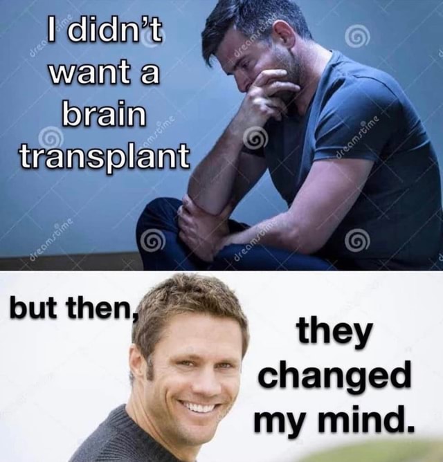 Didnt wanta brain transplant but then they changed my mind. - iFunny