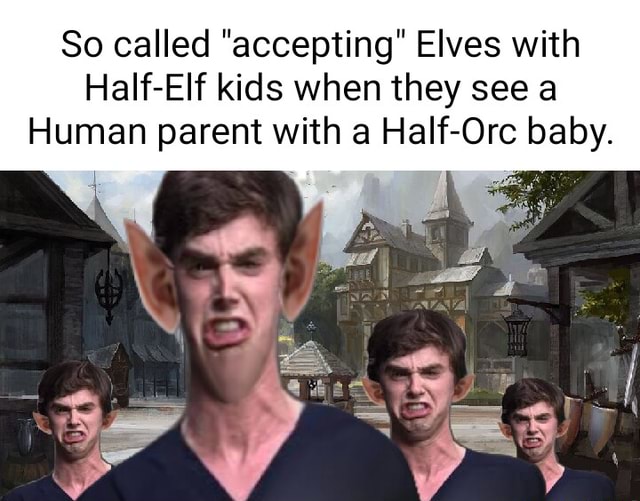 So called "accepting" Elves with Half-Elf kids when they see a Human ...