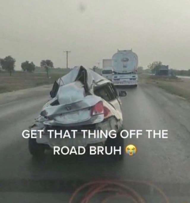 GET THAT THING OFF THE ROAD BRUH - iFunny