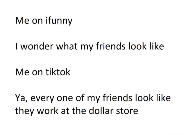 Me On Ifunny I Wonder What My Friends Look Like Me On Tiktok Ya Every One Of My Friends Look