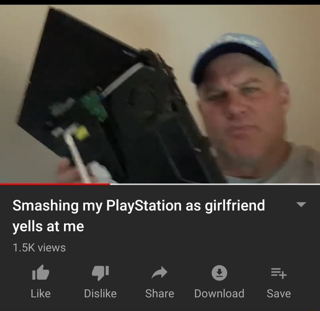 Smashing my PlayStation as girlfriend V yells at me 1.5K views - iFunny