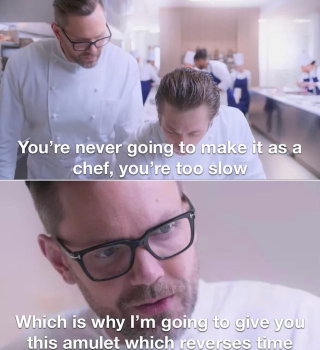 You're never going to make it as a chef, you're too slow Which is why I ...