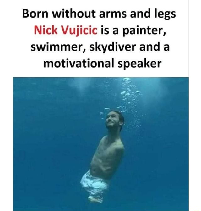 Born without arms and legs Nick Vujicic is a painter, swimmer, skydiver ...
