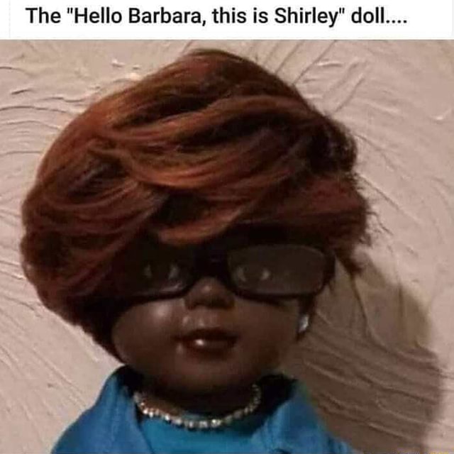 The "Hello Barbara, this is Shirley" doll.... - iFunny