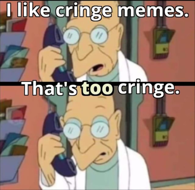 I like cringe memes. That's cringe. - iFunny